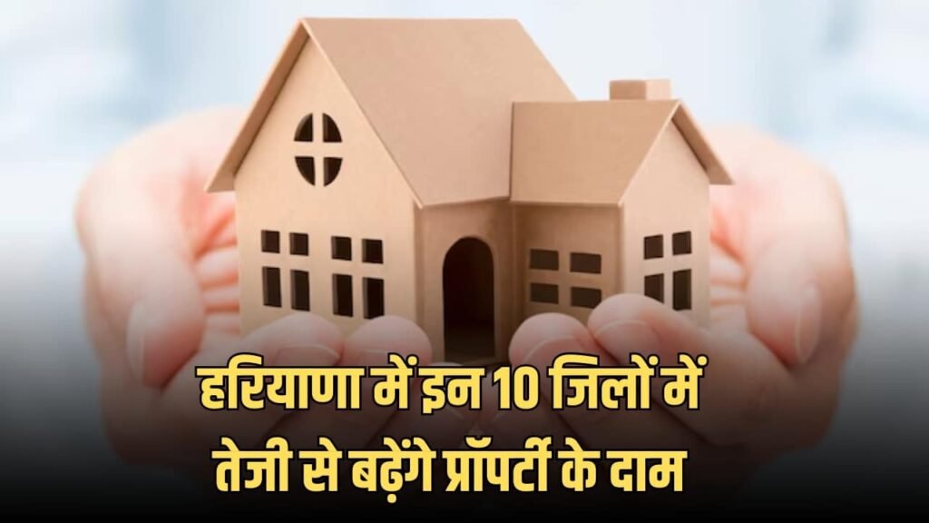 Haryana Property Price Hike: हरियाणा में इन 10 जिलों में तेजी से ...